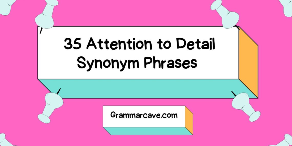 35 Attention to Detail Synonym Phrases - grammarcave.com